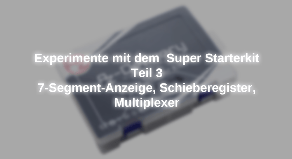 Experimente mit dem Super Starterkit: 7-Segment Anzeige, Schieberegist