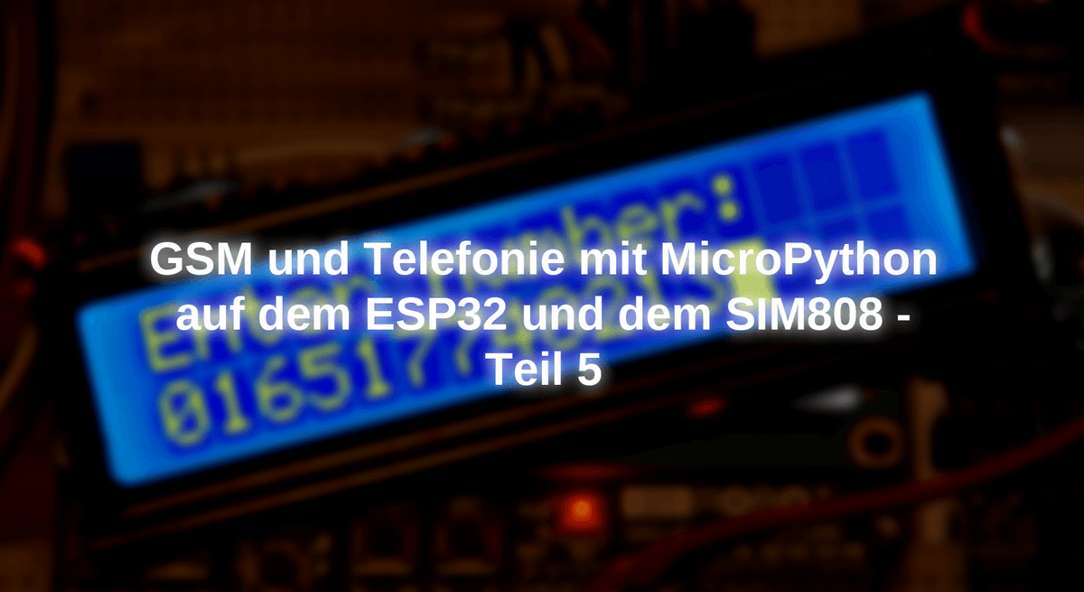 GSM und Telefonie mit MicroPython auf dem ESP32 und dem SIM808 - Teil