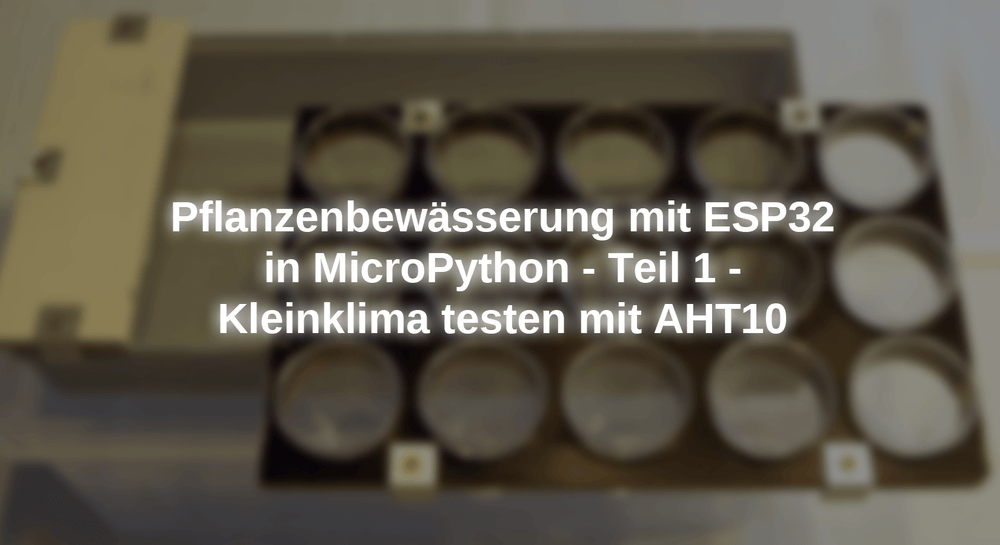 Pflanzenbewässerung mit ESP32 in MicroPython - Teil 1 - Kleinklima tes